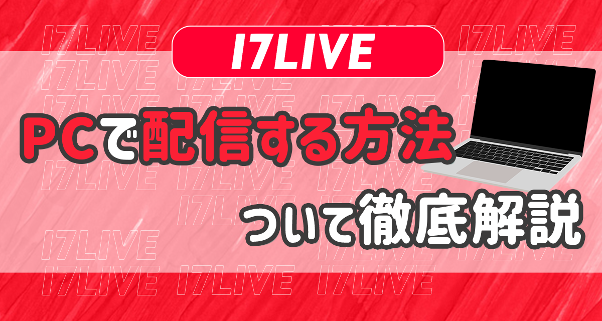 【2025年最新版】17LIVEをPCで配信する方法を徹底解説 | LIVER CAMPUS-ライバーキャンパス-