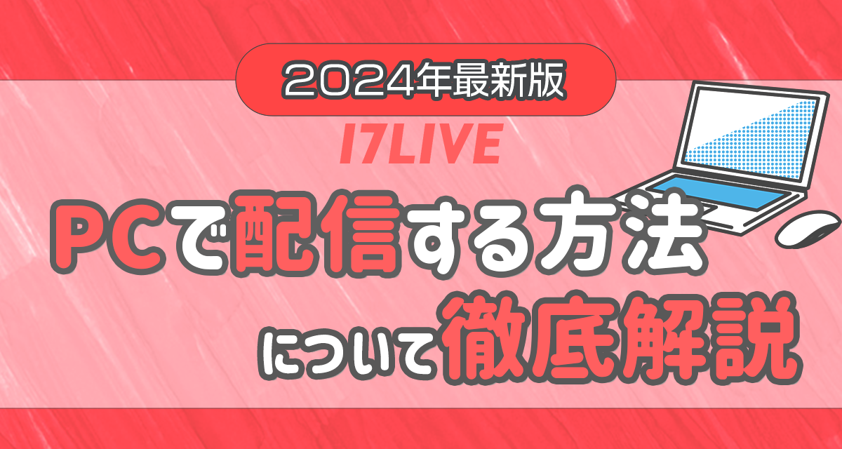 【2024年最新版】17LIVEをPCで配信する方法を徹底解説 | LIVER CAMPUS-ライバーキャンパス-